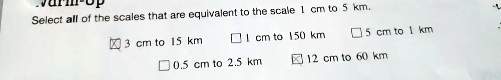 Select all of the scales that are equivalent to the scale 1 cm to 5 km ...