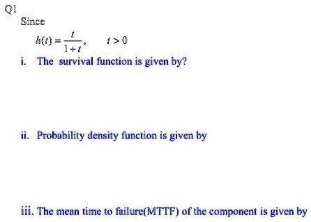 Q1 Since h(t) = (t)/(1 + t), t > 0 i. The survival function is given by? ii. Probability density ...