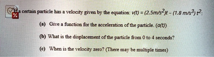SOLVED: certain particle has velocity given by the equation: V(t) = (2.5m/s2)t - (1.8 m/s?)+2 ...