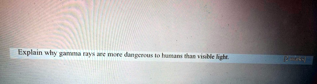 Explain why gamma rays are more dangerous to humans than visible light.
