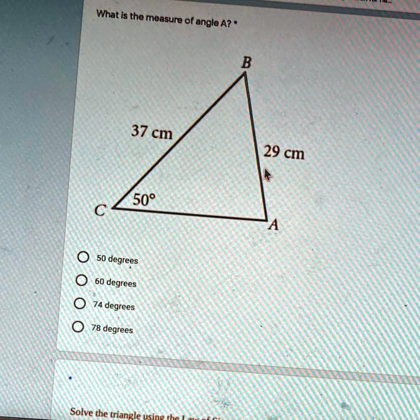 What is the measure of angle A? * B 37 cm 29 cm 50° C A 50 degrees 60 ...