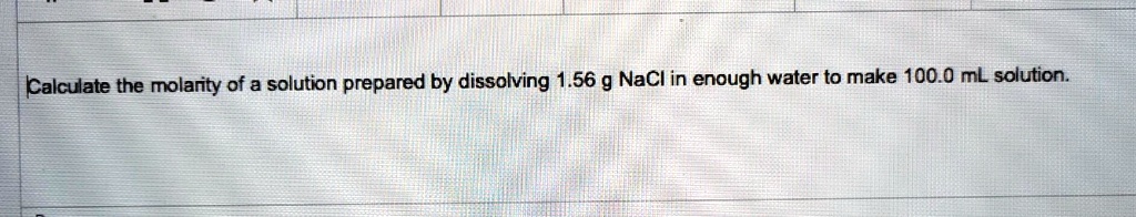 Calculate the molarity of a solution prepared by dissolving 1.56 g NaCl in enough water to make ...