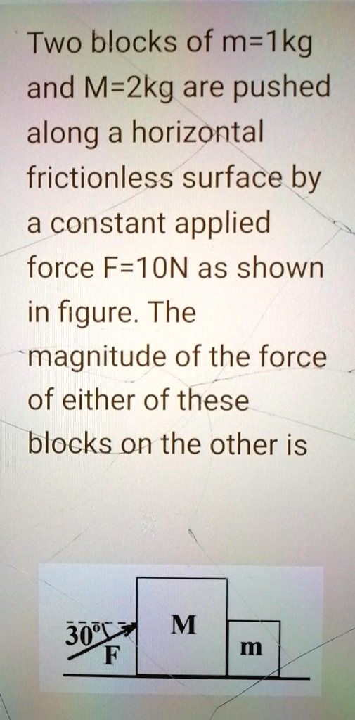 SOLVED: Two blocks of mass m=1kg and M=2kg are pushed along a horizontal frictionless surface by ...