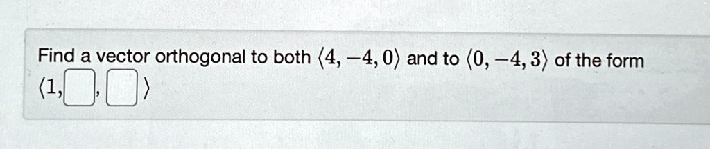 SOLVED: Find a vector orthogonal to both (:4,-4,0:) and to (:0,-4,3 ...