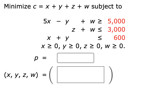 Minimize c=x+y+z+w subject to 5 x-y+w ≥ 5,000 z+w ≤ 3,000 x+y 600 x ≥ 0, y ≥ 0, z ≥ 0, w ≥ 0