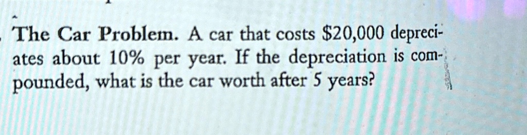 The Car Problem. A car that costs 20,000 depreciates about 10% per year ...