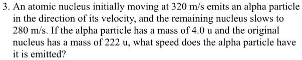 3 an atomic nucleus initially moving at 320 ms emits an alpha particle in the direction of its ...