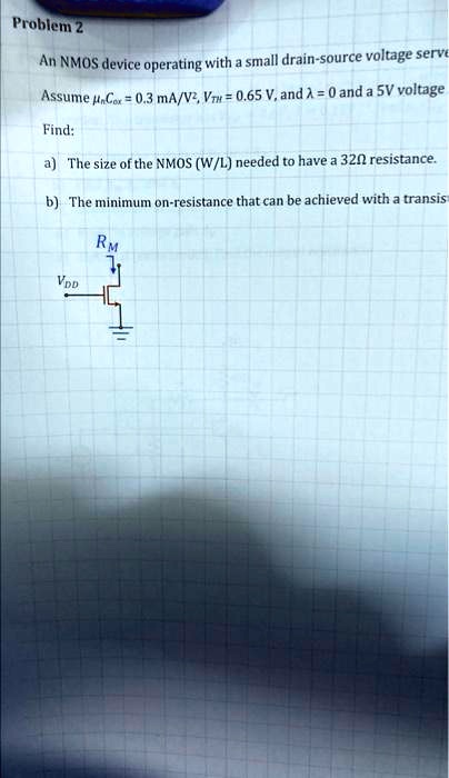 Problem 2 An NMOS device operating with a small drain-source voltage serve Assume Cox = 0.3 mA/V ...