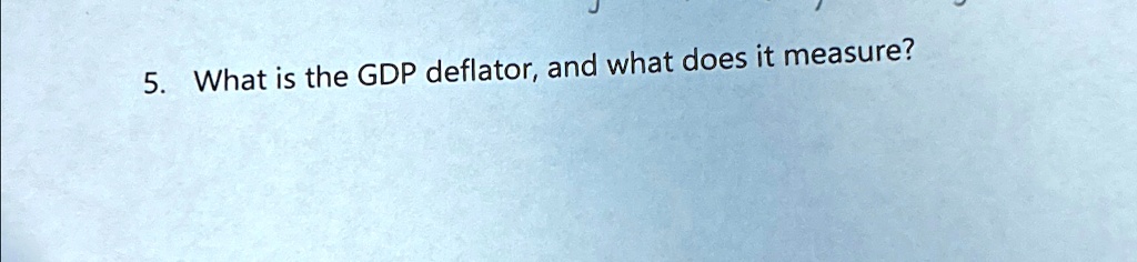 What is the GDP deflator, and what does it measure? 5. What is the GDP ...