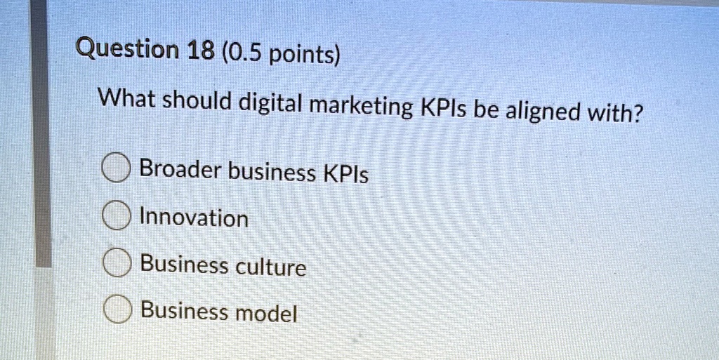 Question 18 (0.5 points) What should digital marketing KPIs be aligned ...