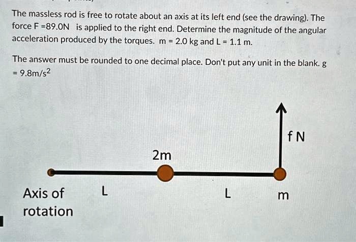 The massless rod is free to rotate about an axis at its left end (see the drawing). The force F ...