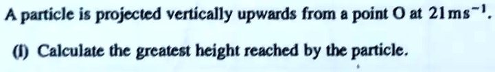 SOLVED: A particle is projected vertically upwards from point 0 at 21 m/s. Calculate the ...