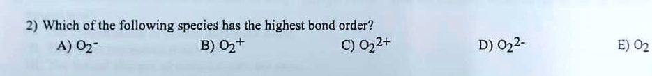 2) Which of the following species has the highest bond order? A) O2^- B) O2^+ C) O2^2+ D) O2^2 ...