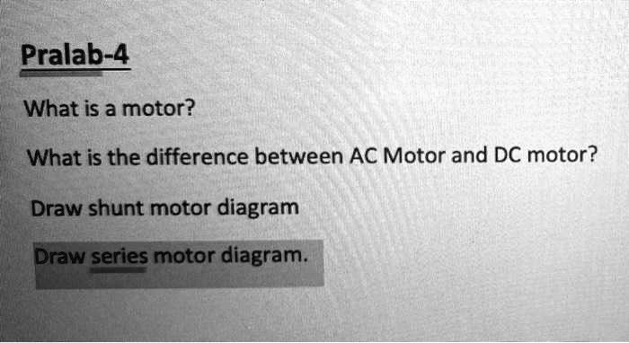 Pralab-4 What is a motor? What is the difference between AC Motor and DC motor? Draw shunt motor ...