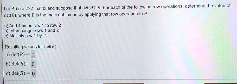 SOLVED: Let A be a 2x2 matrix and suppose that det(A) = 9. For each of the following row ...