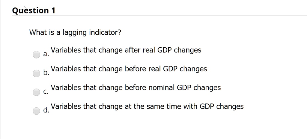 Question 1 What is a lagging indicator? a. Variables that change after real GDP changes b ...