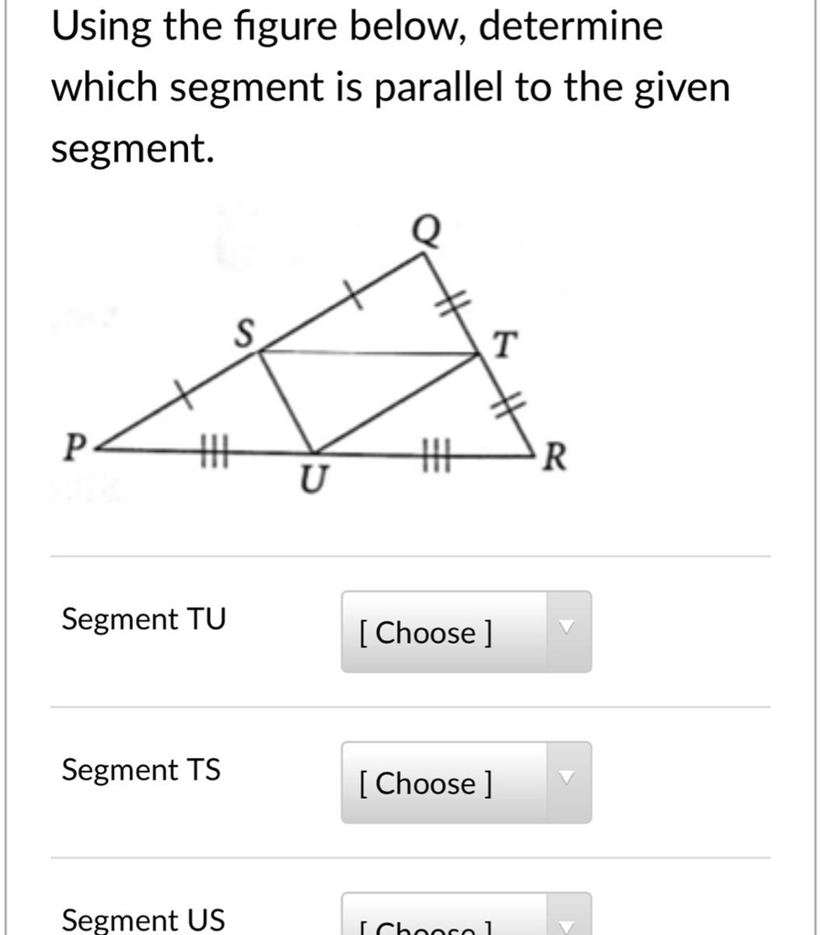 Using the figure below, determine which segment is parallel to the given segment. Q S † † T † P ...