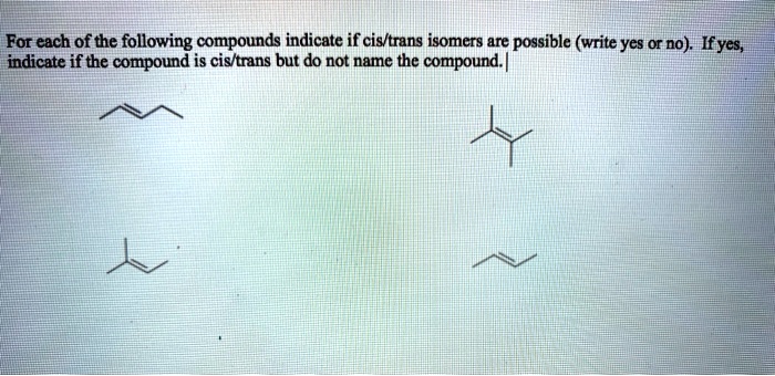 SOLVED: For each of the following compounds indicate if cis/trans isomers are possible (write ...
