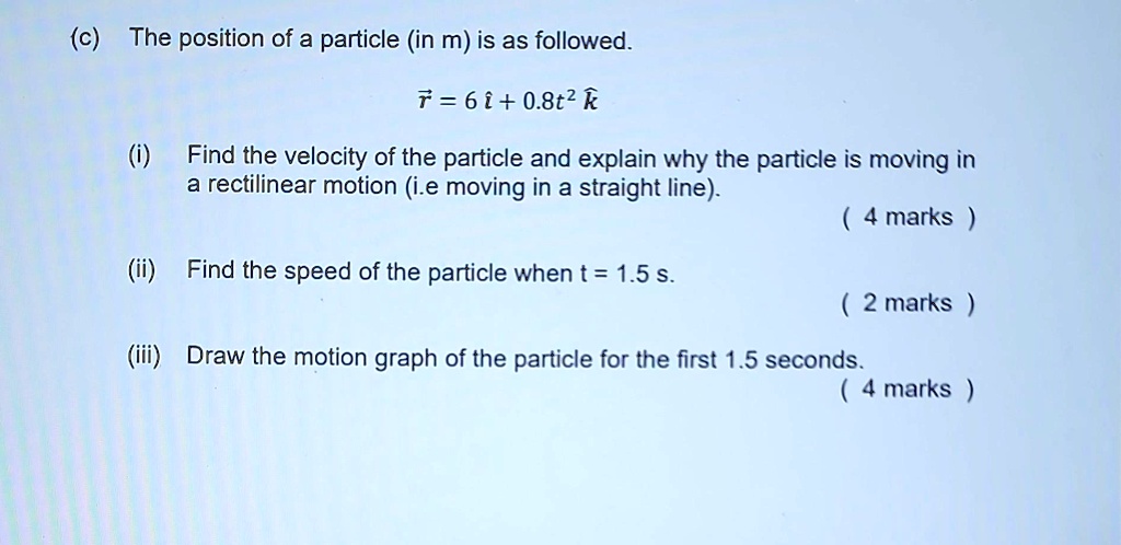(c) The position of a particle (in m) is as followed. 7=6i+0.8t2k (i) Find the velocity of the ...