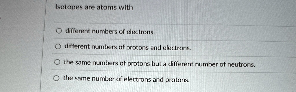 isotopes are atoms with different numbers of electrons different numbers of protons and ...
