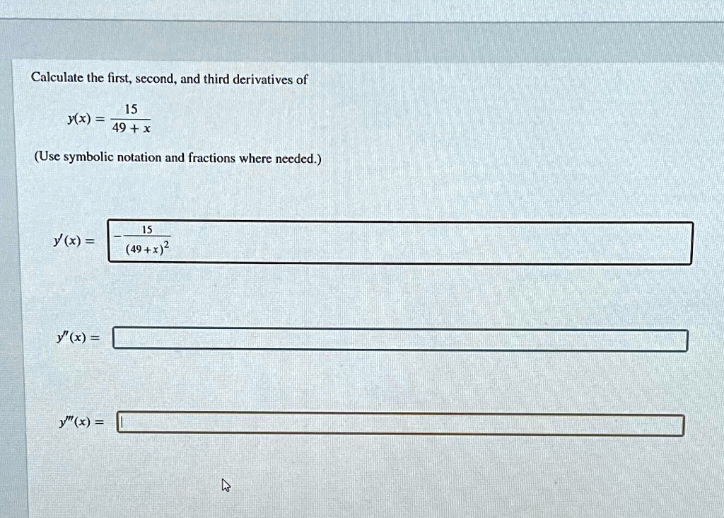 Calculate the first, second, and third derivatives of y(x) = (15)/(49 + x) (Use symbolic ...