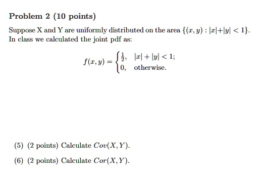 SOLVED: Problem 2 (10 points) Suppose X and Y are uniformly distributed on the area (1,y) Icl+lyl