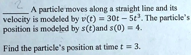 SOLVED: A particle moves along a straight line and its velocity is modeled by v(t) = 30t + 5t^3 ...
