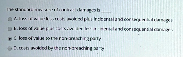 The standard measure of contract damages is A. loss of value less costs ...