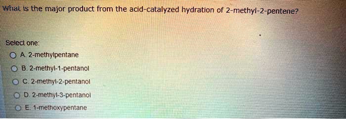 What is the major product from the acid-catalyzed hydration of 2-methyl-2-pentene? Select one: A ...
