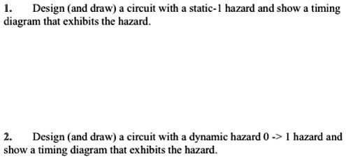 SOLVED: 1. Design (and draw) a circuit with a static-1 hazard and show ...