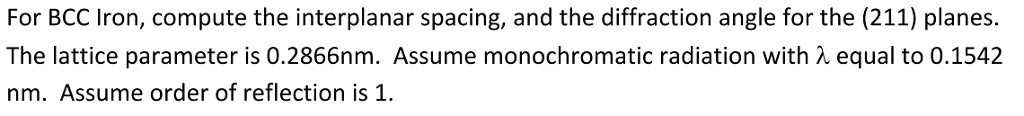 For BCC Iron, compute the interplanar spacing, and the diffraction ...