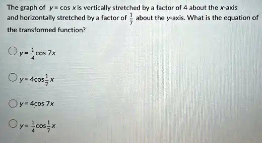 The graph of y = cos x is vertically stretched by a factor of 4 about ...