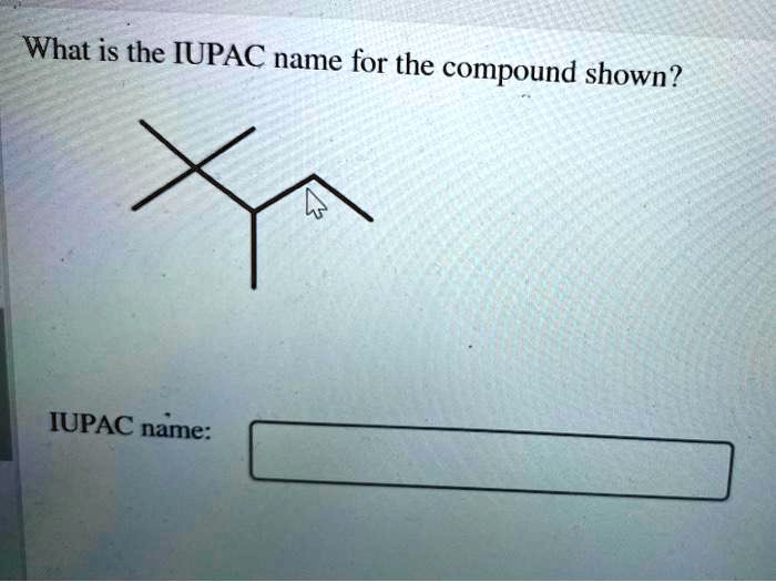 SOLVED: What is the IUPAC name for the compound shown? IUPAC name: