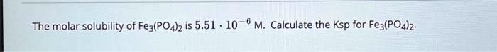 The molar solubility of Fe3(PO4)2 is 5.51 · 10^-6 M. Calculate the Ksp ...