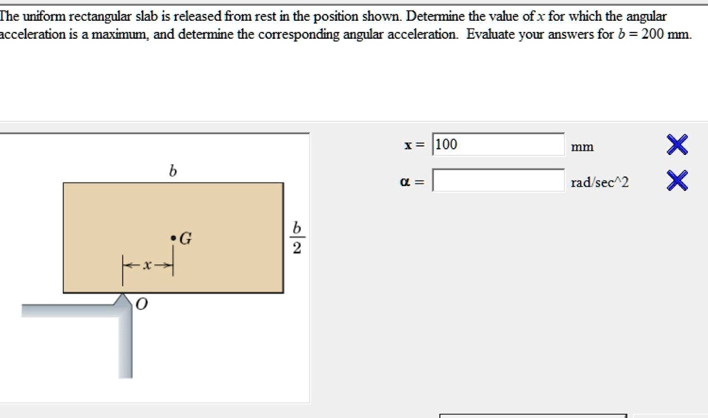 The uniform rectangular slab is released from rest in the position shown. Determine the value of ...