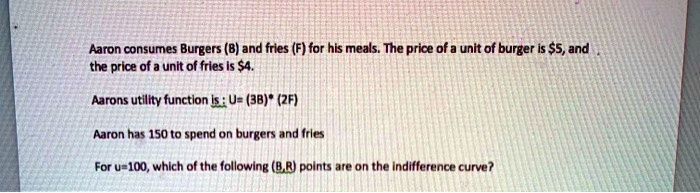 Aaron consumes Burgers (B) and fries (F) for his meals. The price of a ...