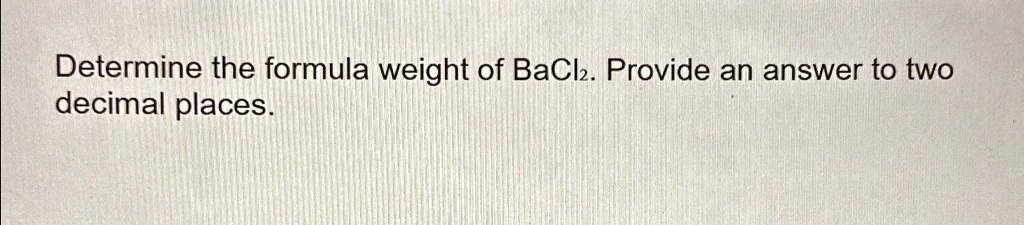 Determine the formula weight of BaCl2. Provide an answer to two decimal ...