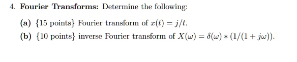 4. Fourier Transforms: Determine the following: (a) 15 points Fourier transform of x(t) = j/t ...