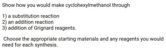 Show how you would make cyclohexylmethanol through 1) a...