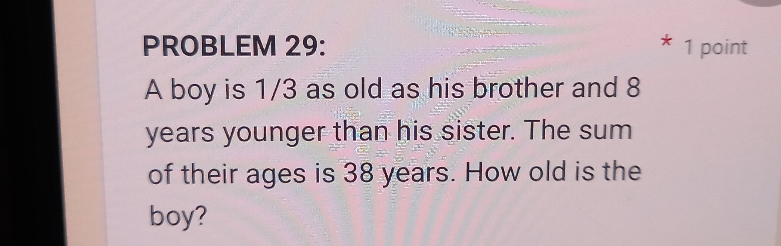 PROBLEM 29: * 1 point A boy is 1 / 3 as old as his brother and 8 years ...