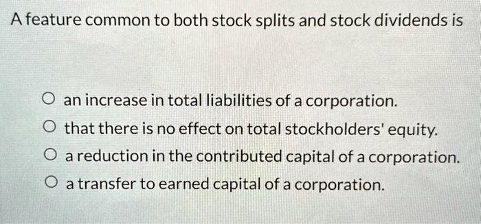 A feature common to both stock splits and stock dividends is O an ...