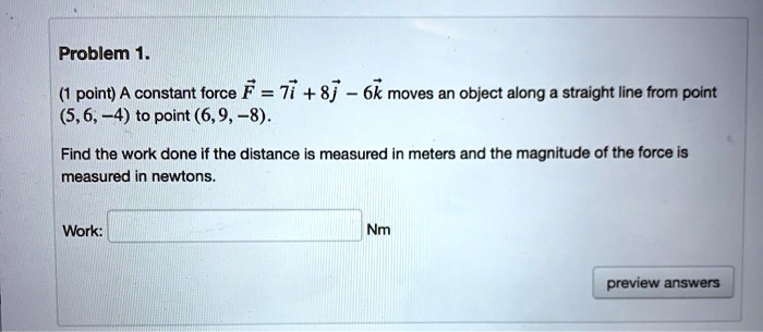 SOLVED: Problem 1 point) A constant force F = 7i + 8j 6k moves an object along straight line ...