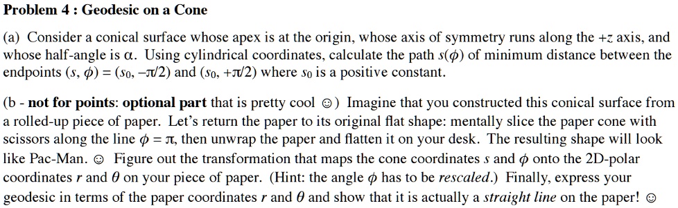 Problem 4: Geodesic on a Cone (a) Consider a conical surface whose apex ...