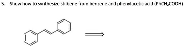 5. Show how to synthesize stilbene from benzene and phenylacetic acid ...