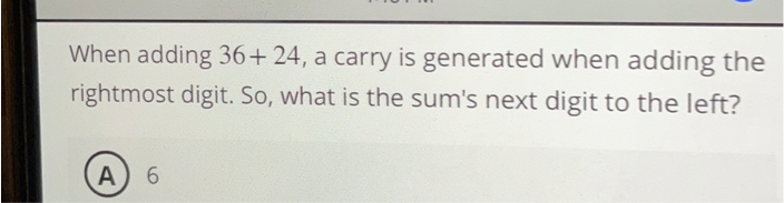 When adding 36+24, a carry is generated when adding the rightmost digit. So, what is the sum's ...