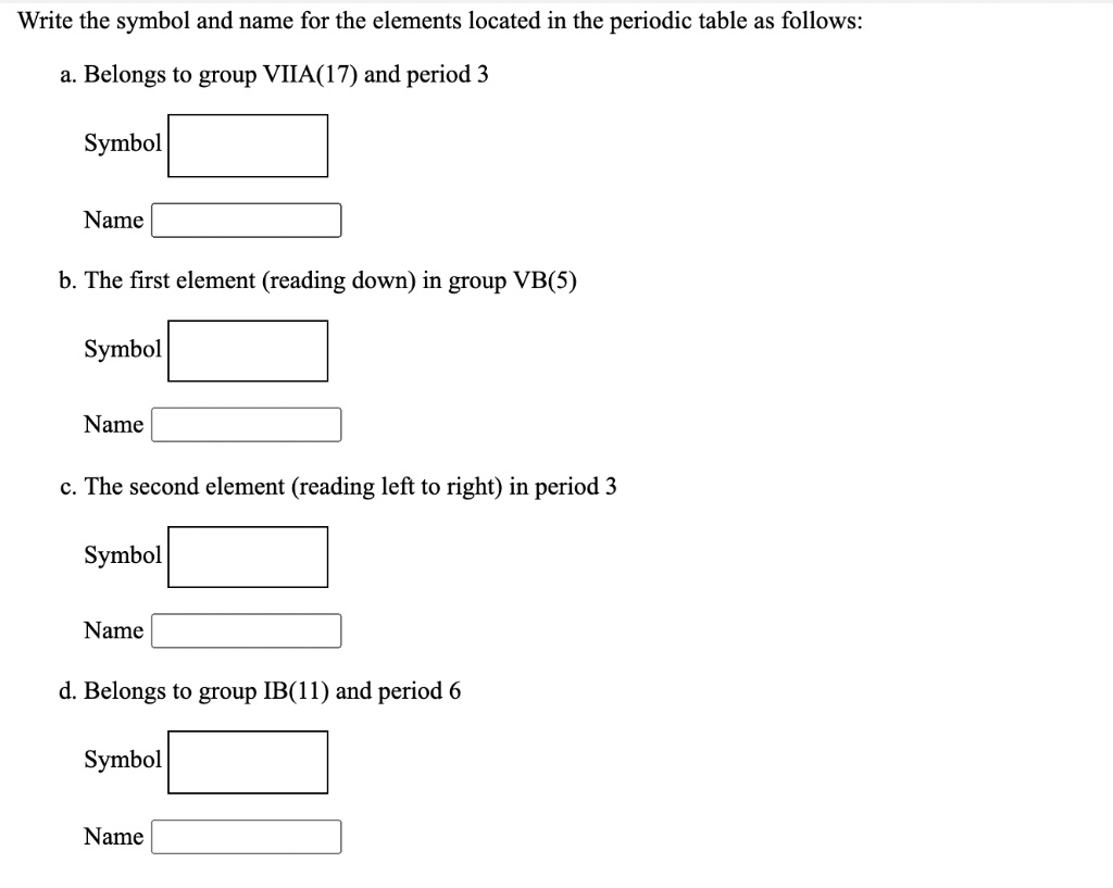 SOLVED: Write the symbol and name for the elements located in the periodic table as follows ...