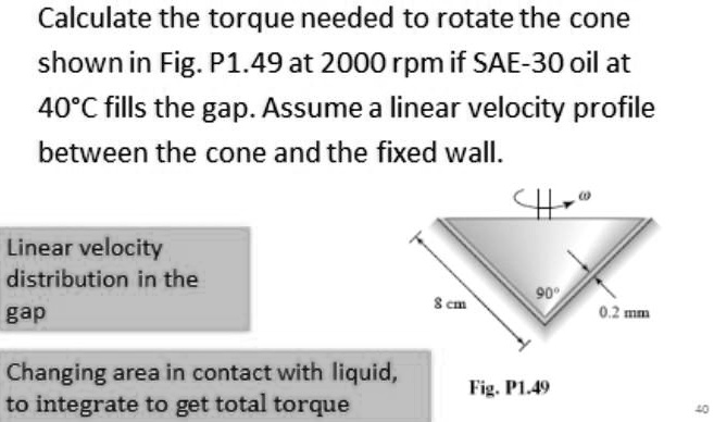 SOLVED: FLUID ENGINEERING Calculate the torque needed to rotate the cone shown in Fig.P1.49 at ...