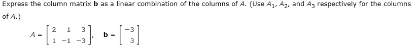 SOLVED: Express the column matrix b as linear combination of the columns of A (Use A1' Az, and ...