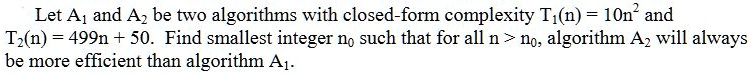 SOLVED: Let A and A1 be two algorithms with closed-form complexity Tn=10n and T2n=499n+50. Find ...