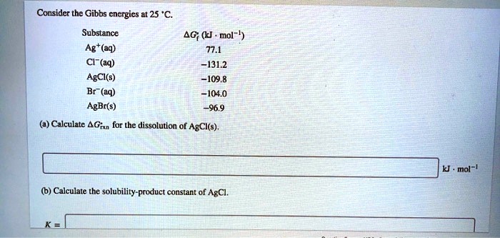 SOLVED: Consider the Gibbs energies at 25 Â°C. Substance Ag+(aq) Cl-(aq ...